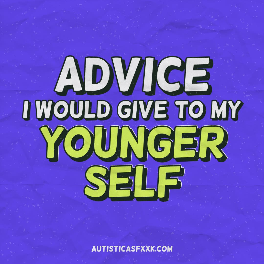 Advice I would give to my younger self | Autistic As Fxxk