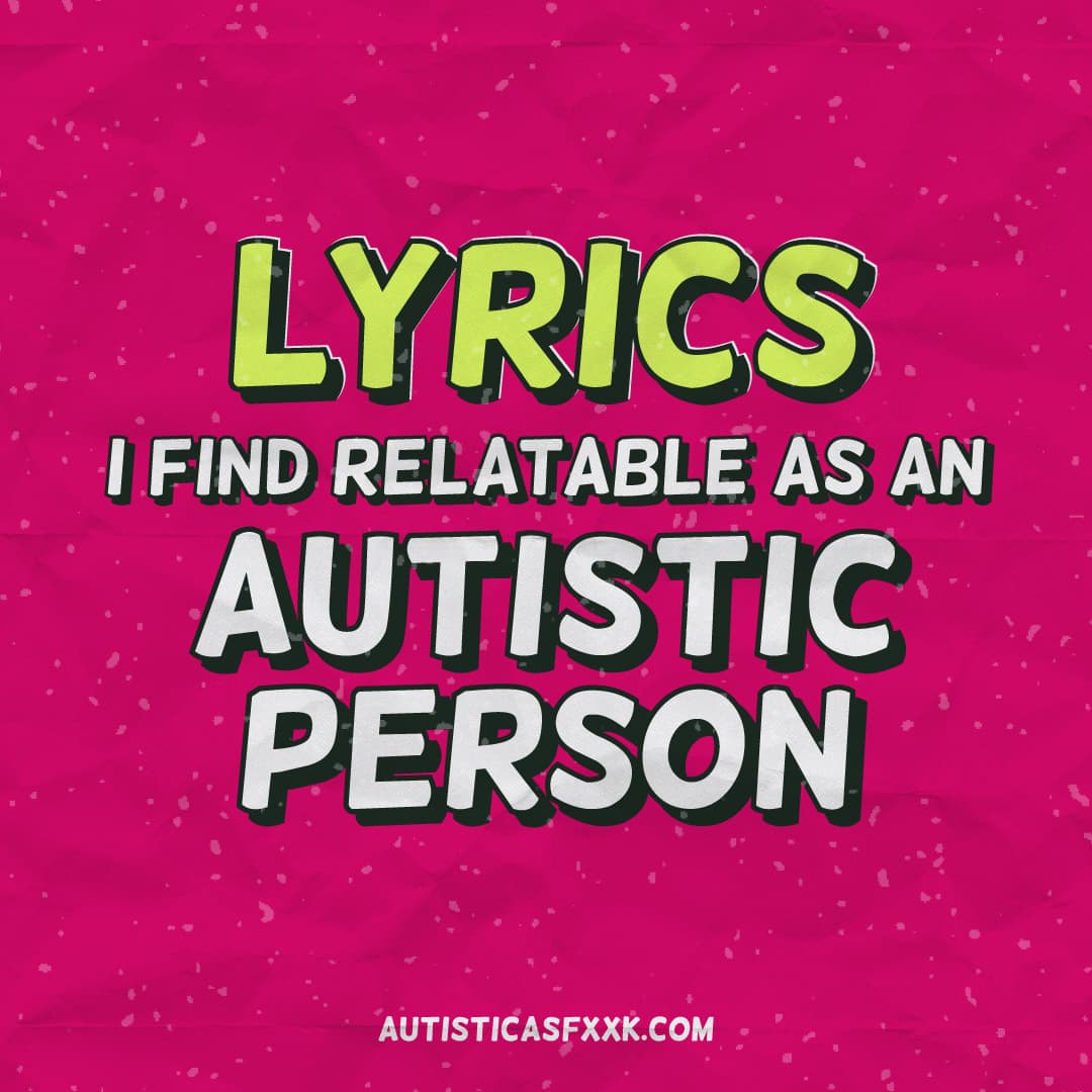 Lyrics I find relatable as an Autistic person | Autistic As Fxxk