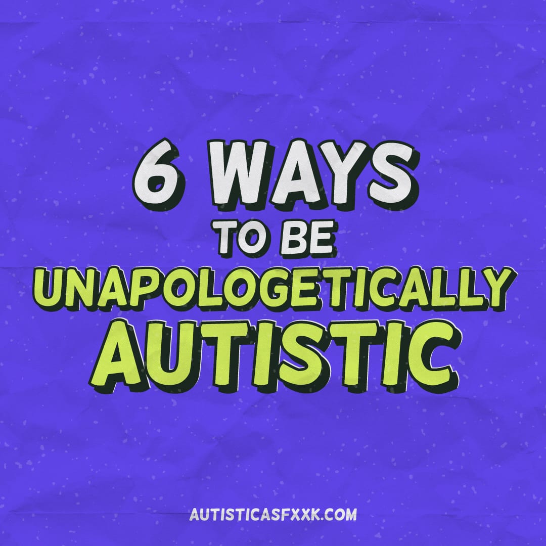 6 ways to be unapologetically Autistic | Autistic As Fxxk
